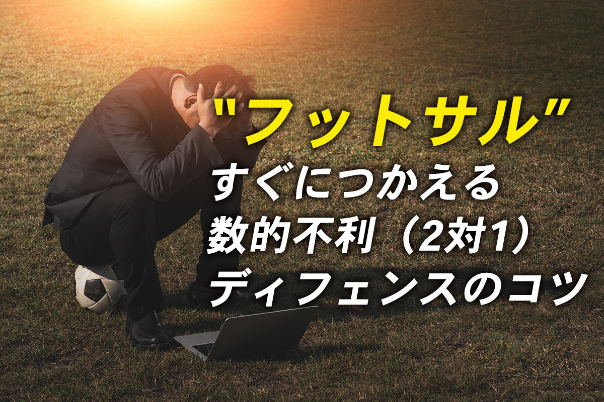 フットサル｜"すぐ使える"数的不利（1対2）のディフェンスのコツ - サッカー・フットサル ブログマガジン／LEGIBLO（レジブロ）